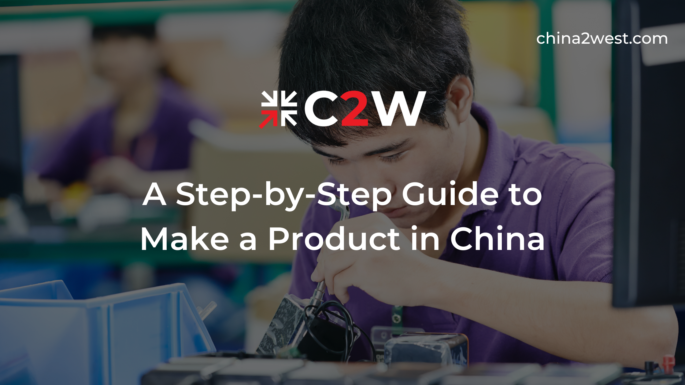 A Step by Step Guide to Make a Product in China - China 2 West Services Ltd