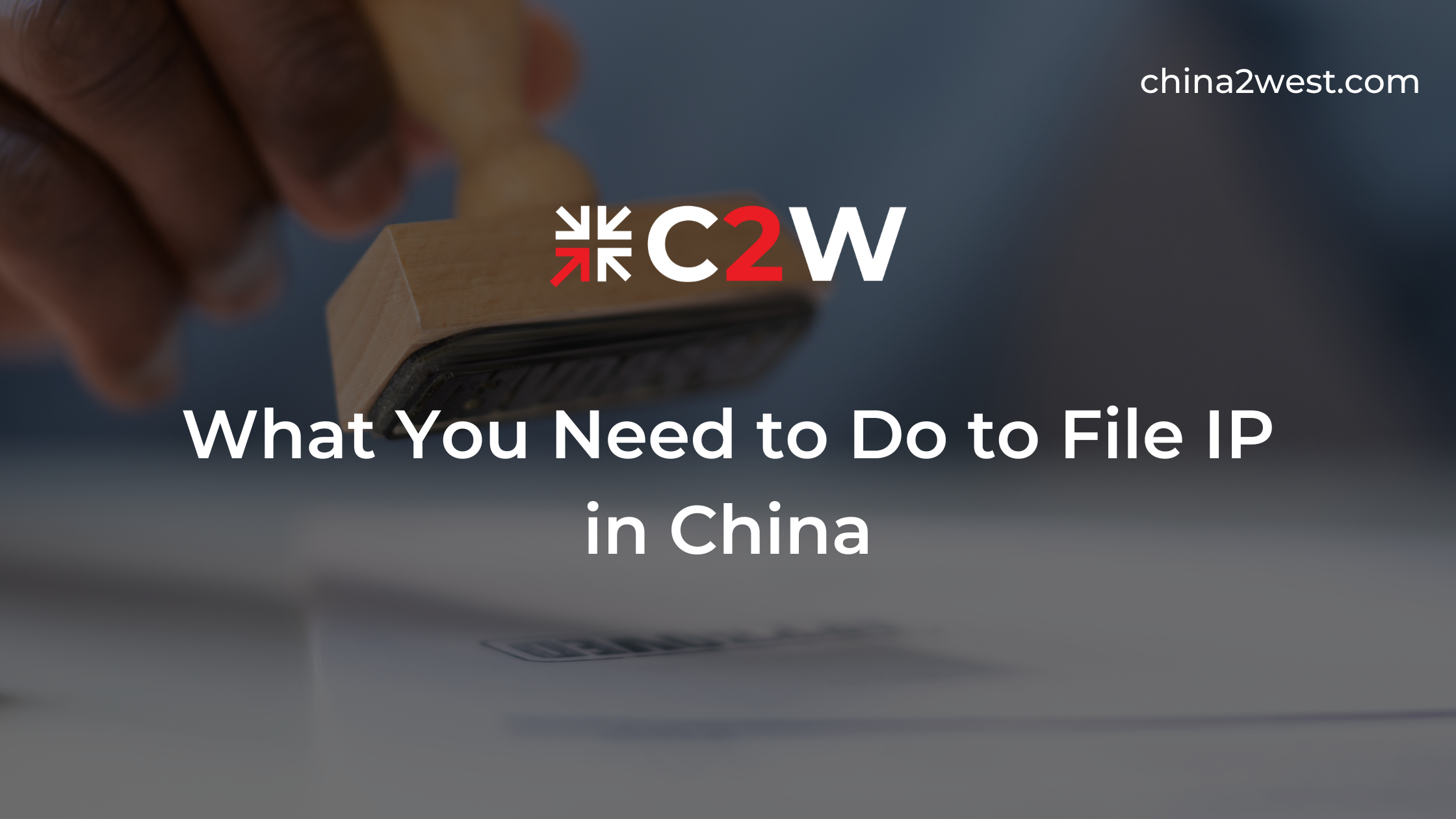 What You Need to Do to File IP in China - China 2 West Services Ltd